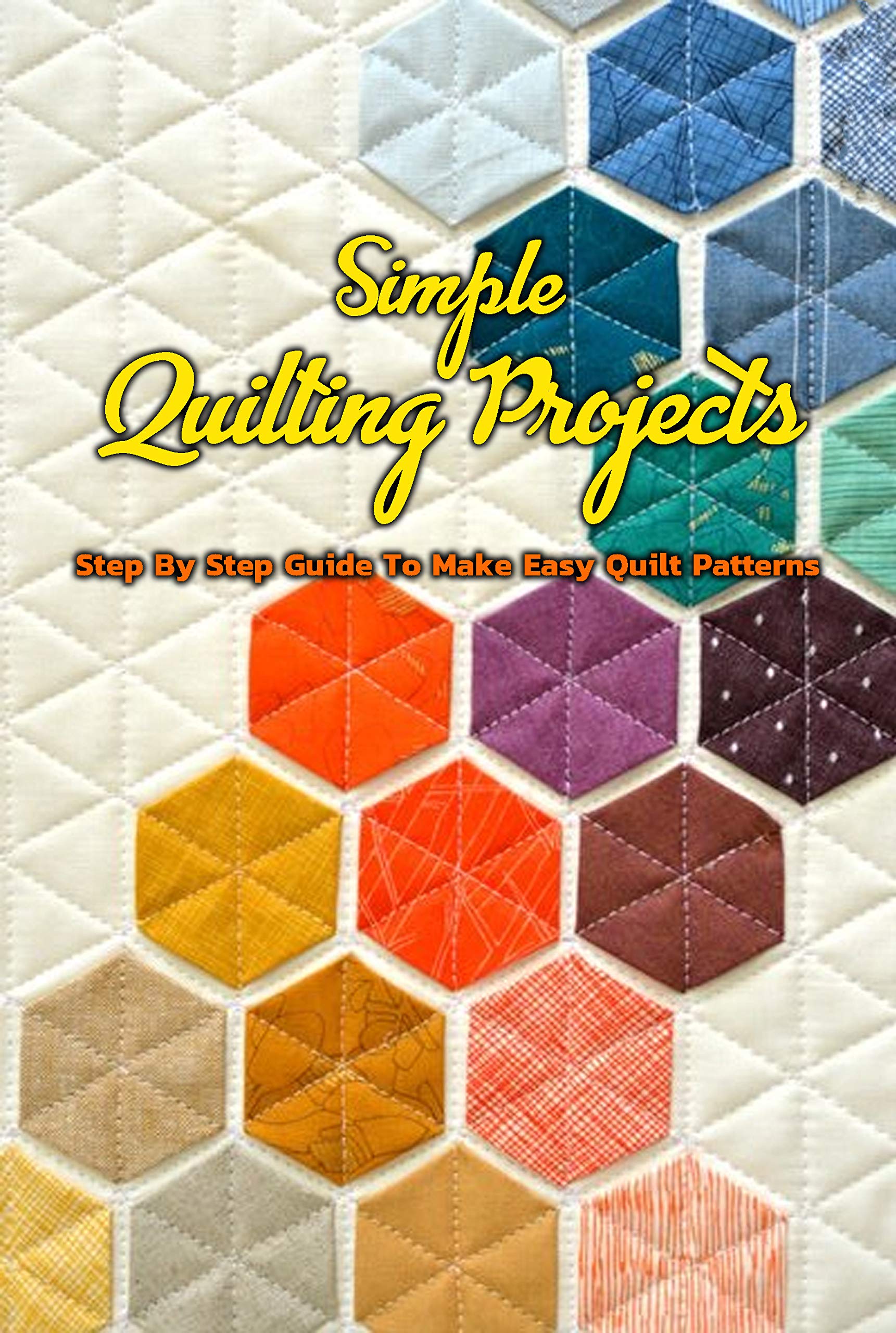 Simple Quilting Projects: Step By Step Guide To Make Easy Quilt ...