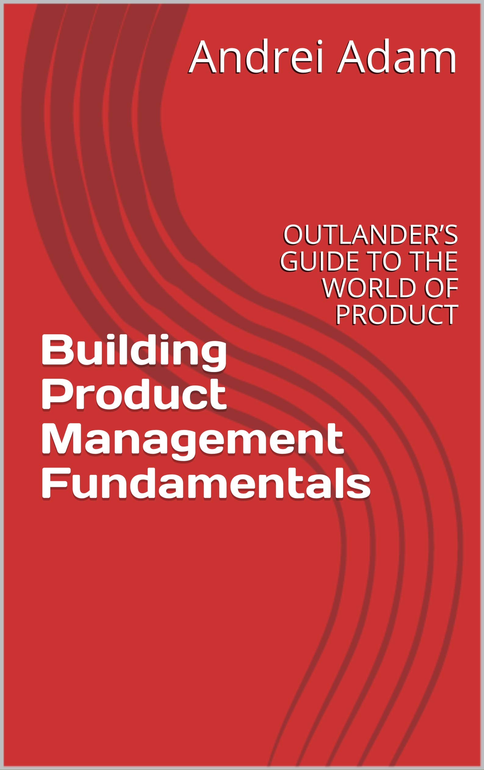 Building Product Management Fundamentals: OUTLANDER’S GUIDE TO THE ...