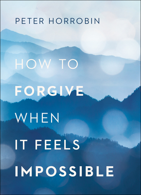 How to Forgive When It Feels Impossible by Peter Horrobin | Goodreads