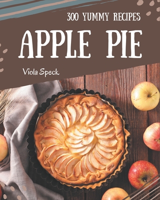300 Yummy Apple Pie Recipes: The Best Yummy Apple Pie Cookbook that ...
