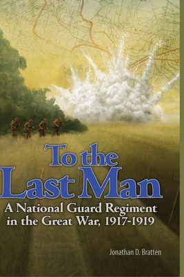 To the Last Man: A National Guard Regiment in the Great War, 1917-1919 ...