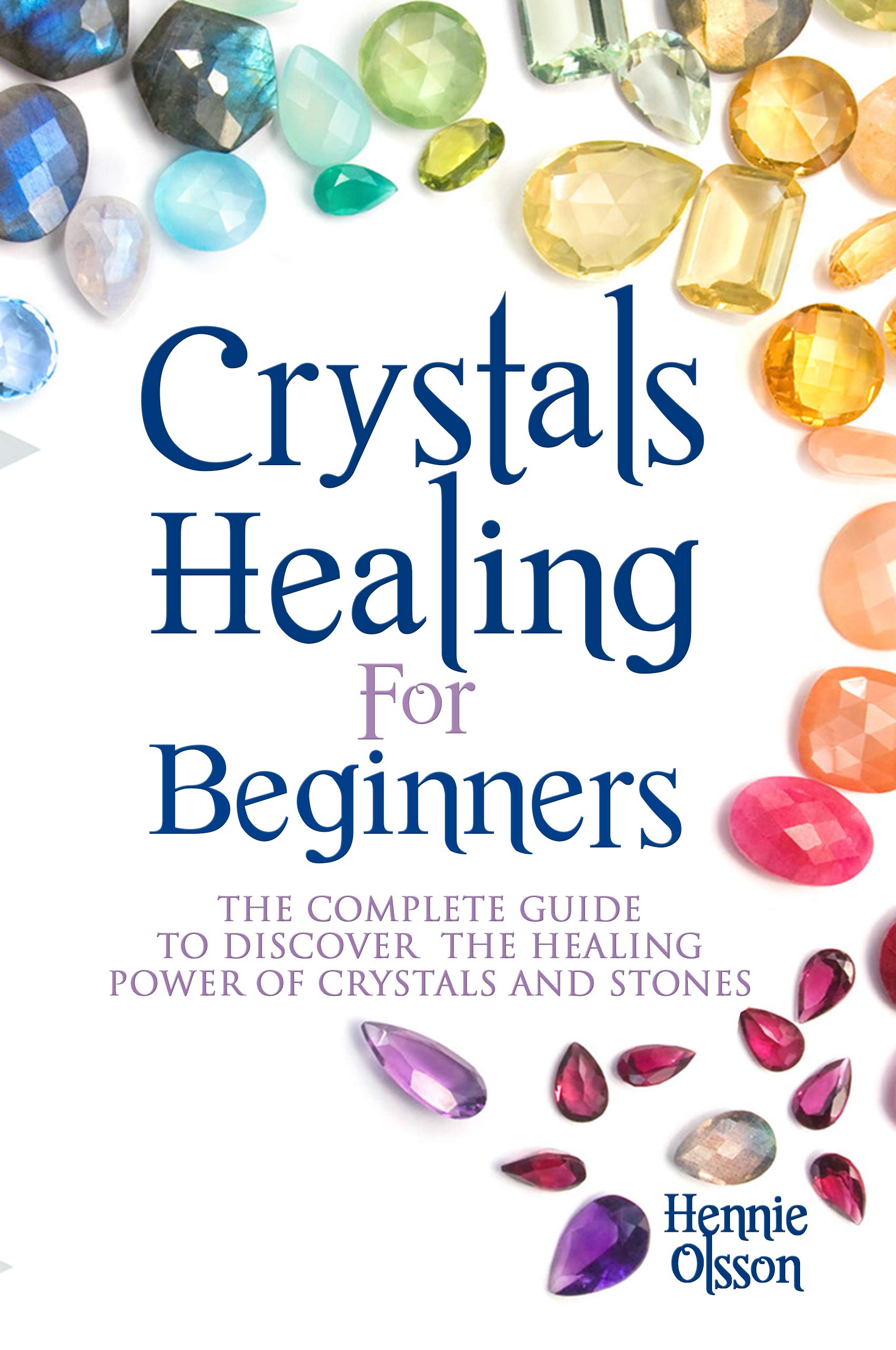 Crystals Healing for Beginners: The Complete Guide to Discover the Healing Power of Crystals and ...