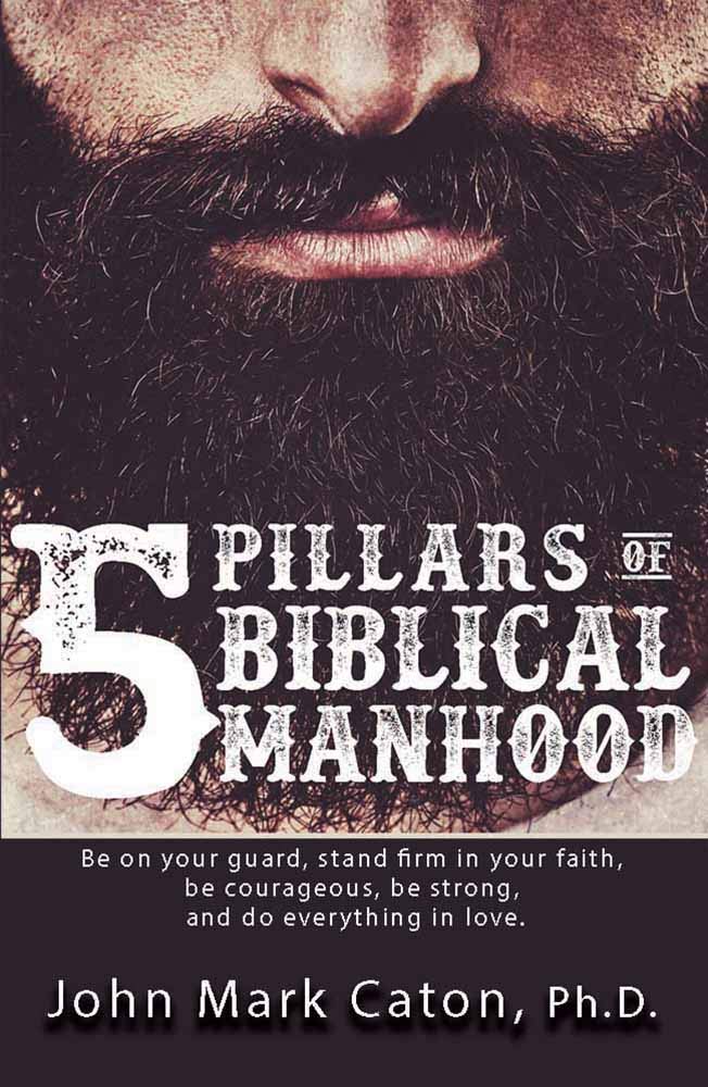 Five Pillars of Biblical Manhood by John Mark Caton | Goodreads