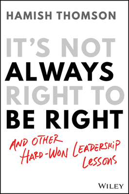 It's Not Always Right to Be Right: And Other Hard-Won Leadership ...