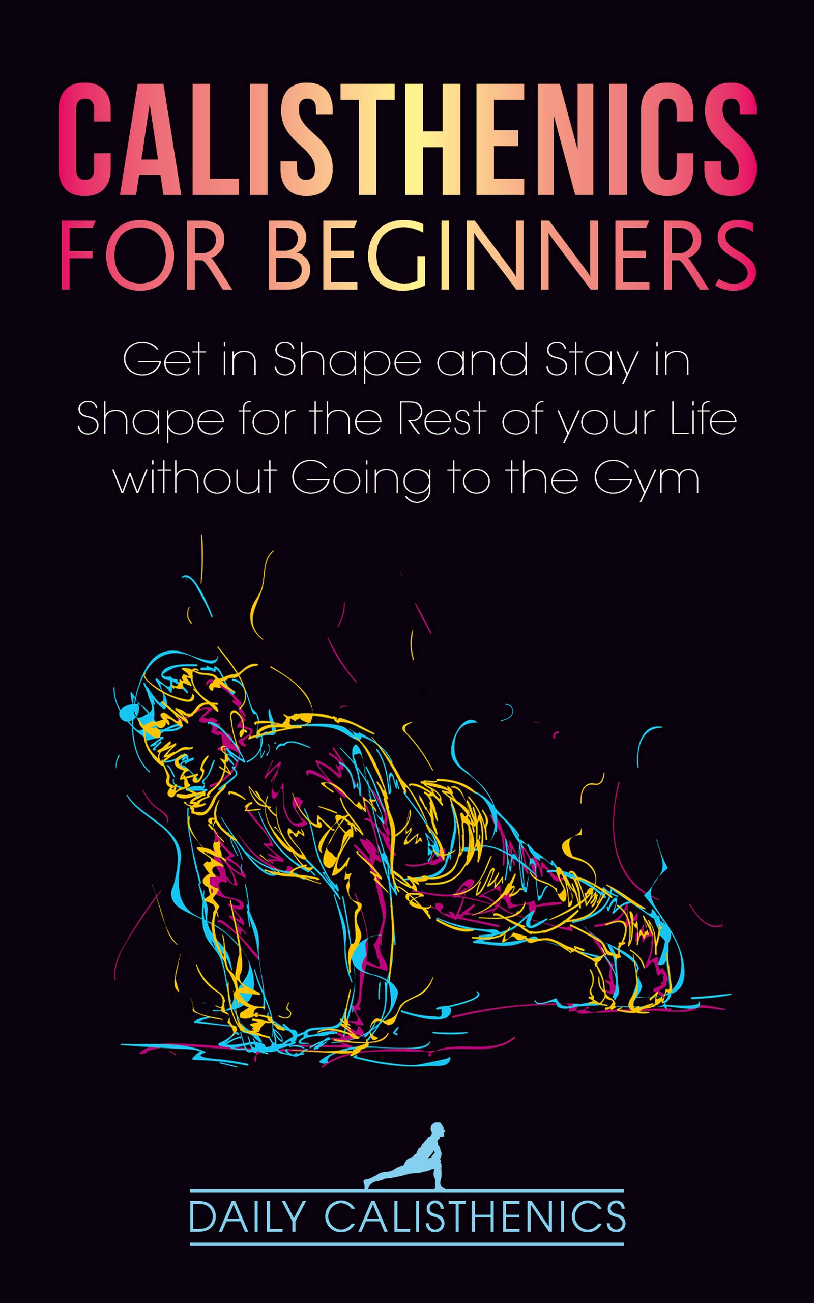 Calisthenics for Beginners: Get in Shape and Stay in Shape for the Rest ...