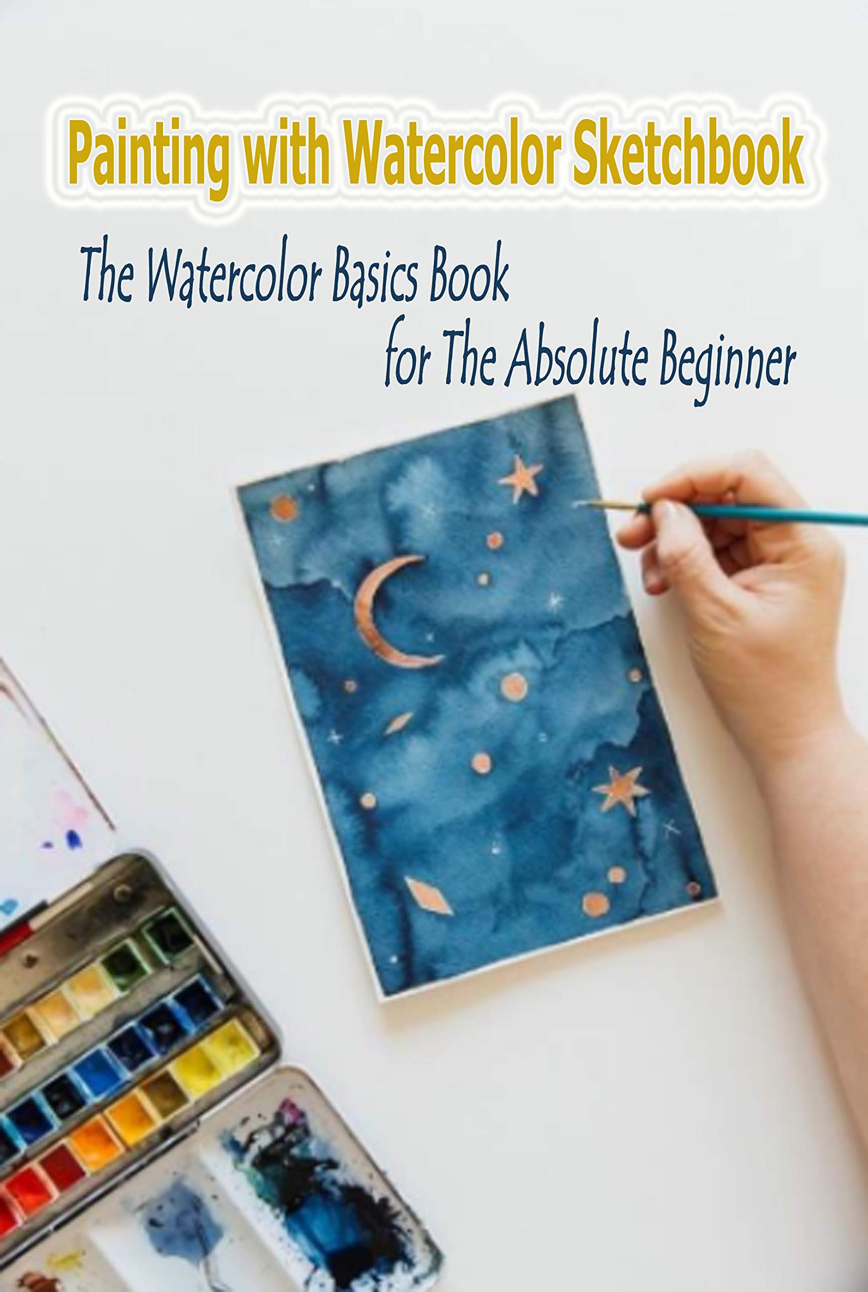 Painting with Watercolor Sketchbook : The Watercolor Basics Book for the Absolute Beginner ...
