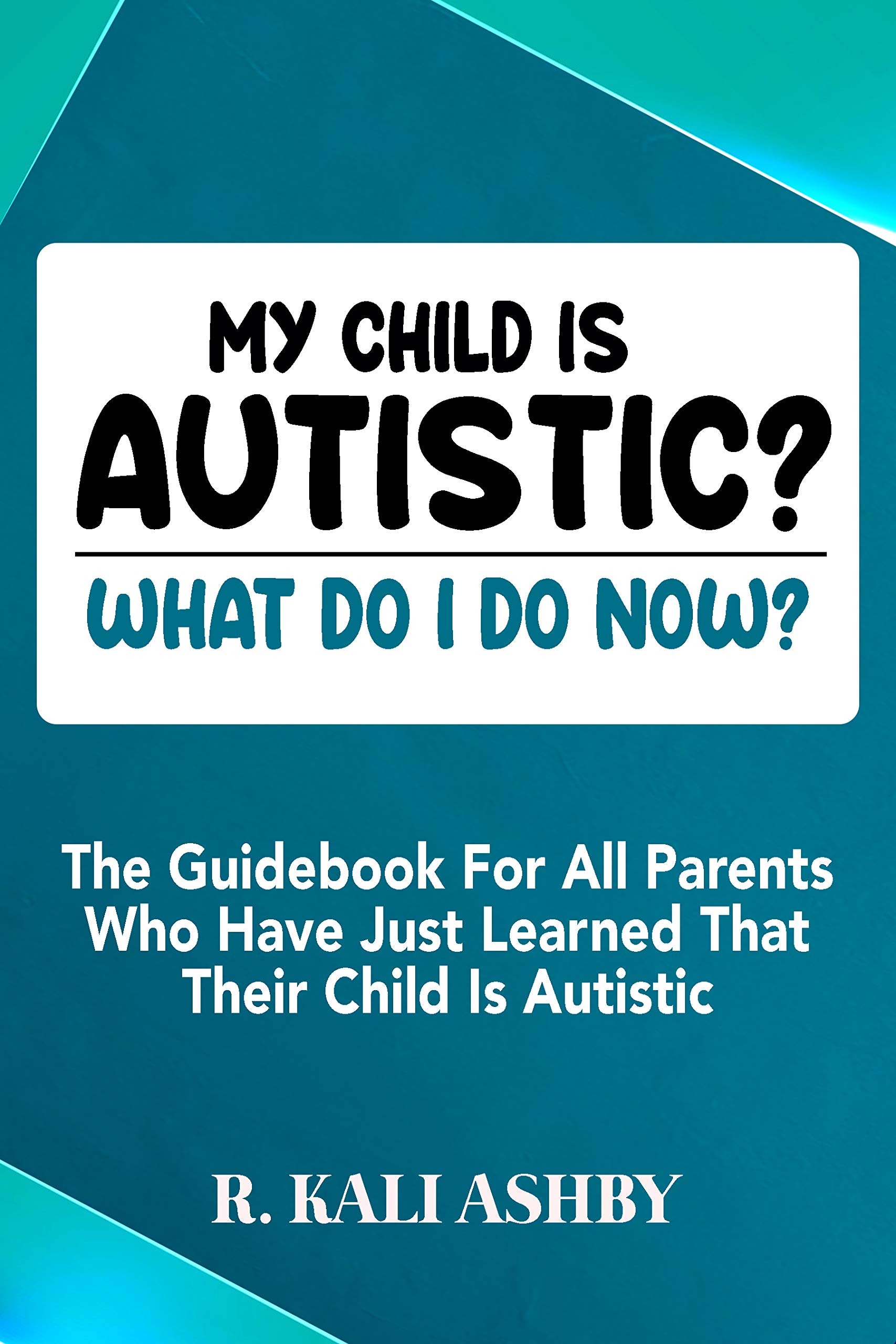 MY CHILD IS AUTISTIC? WHAT DO I DO NOW?: The Guidebook For All Parents ...