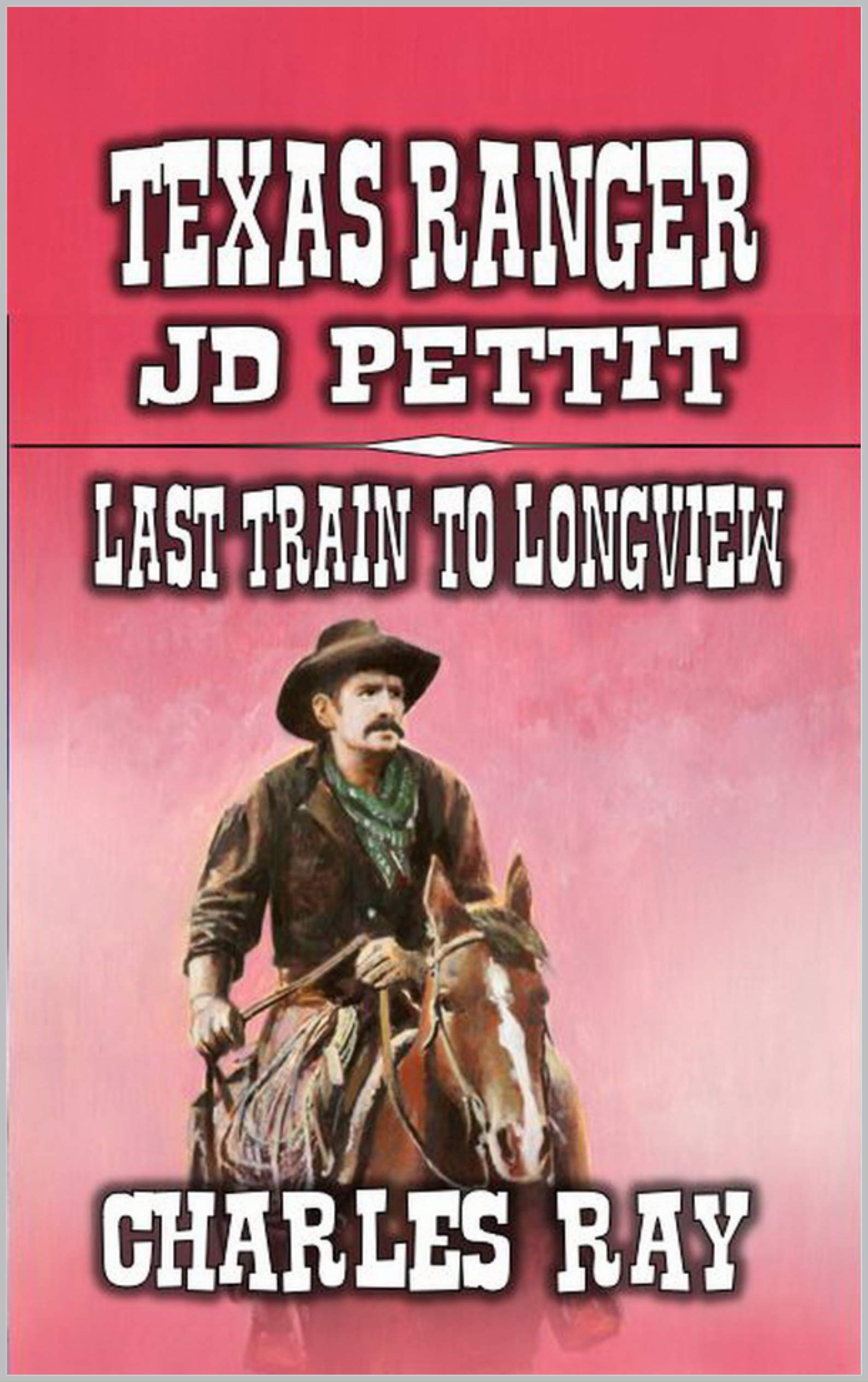 Last Train to Longview (J.D. Pettit, Texas Ranger #5) by Charles Ray ...