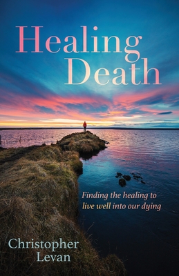 Healing Death: Finding the Healing to Live Well into Our Dying by ...