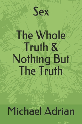 Sex: The Whole Truth & Nothing But The Truth by Mr Michael Adrian | Goodreads
