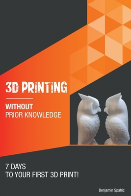 3D printing without prior knowledge: 7 days to your first 3D print by Benjamin Spahic | Goodreads