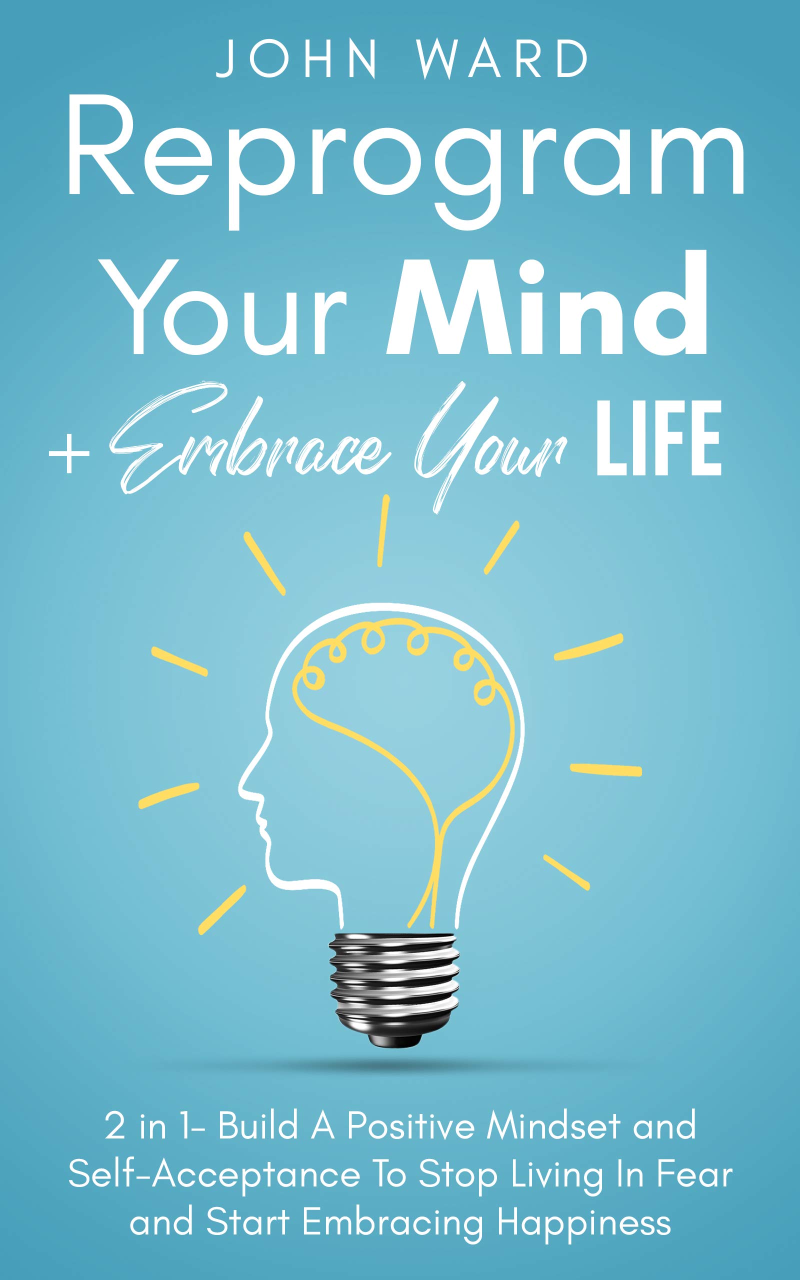 Reprogram Your Mind + Embrace Your Life: 2 in 1- Build A Positive ...