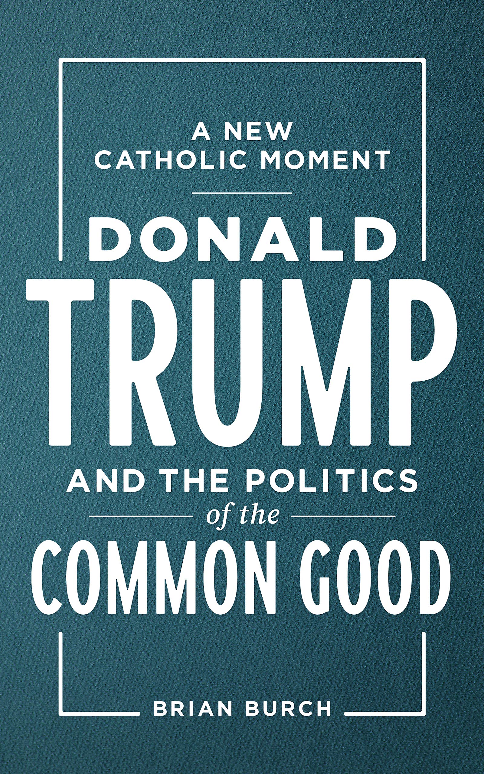 A New Catholic Moment: Donald Trump and the Politics of the Common Good ...