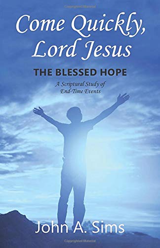 Come Quickly, Lord Jesus: The Blessed Hope, A Scriptural Study of End ...