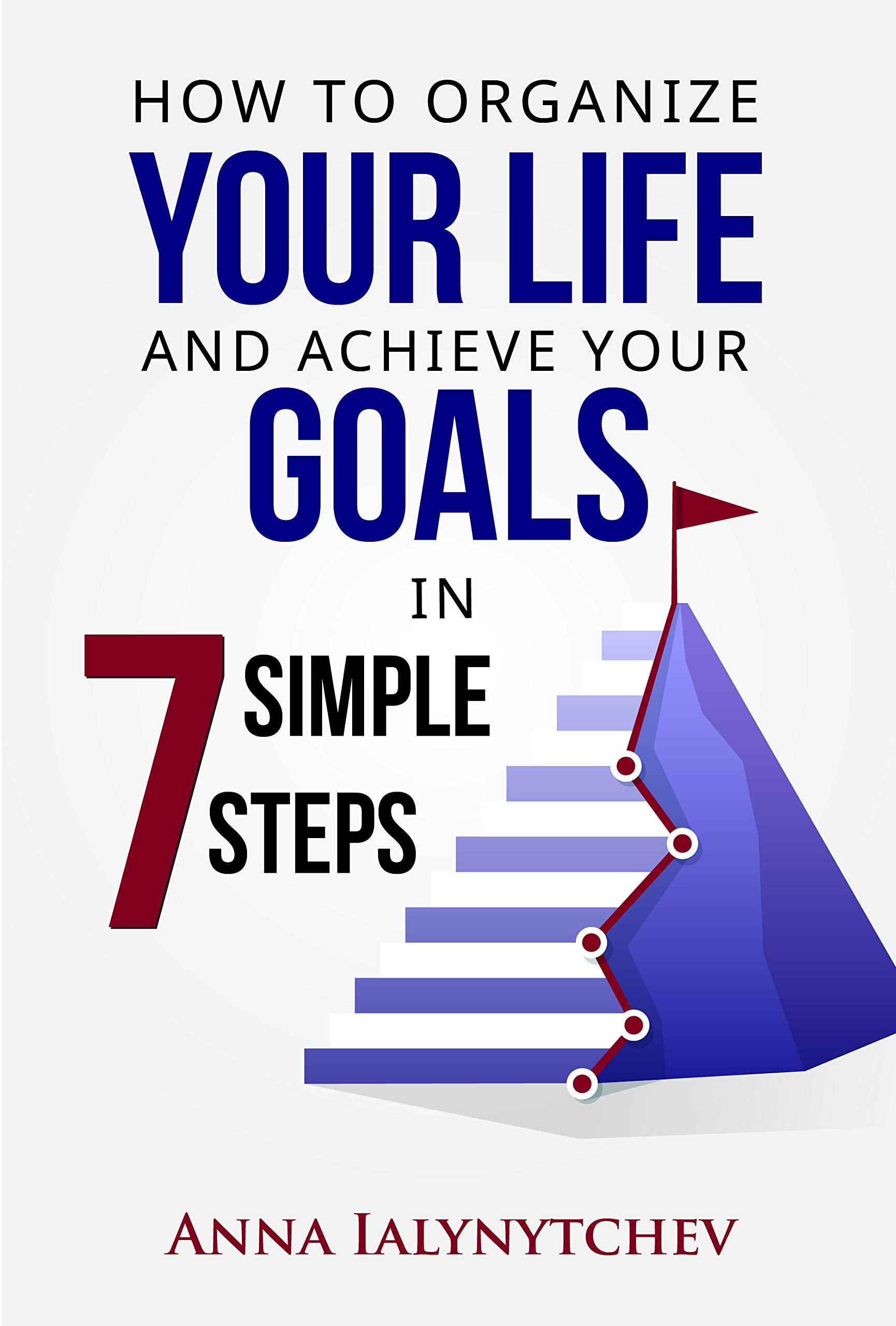 How to Organize Your Life and Achieve Your Goals in Seven Simple Steps by Anna Ialynytchev ...