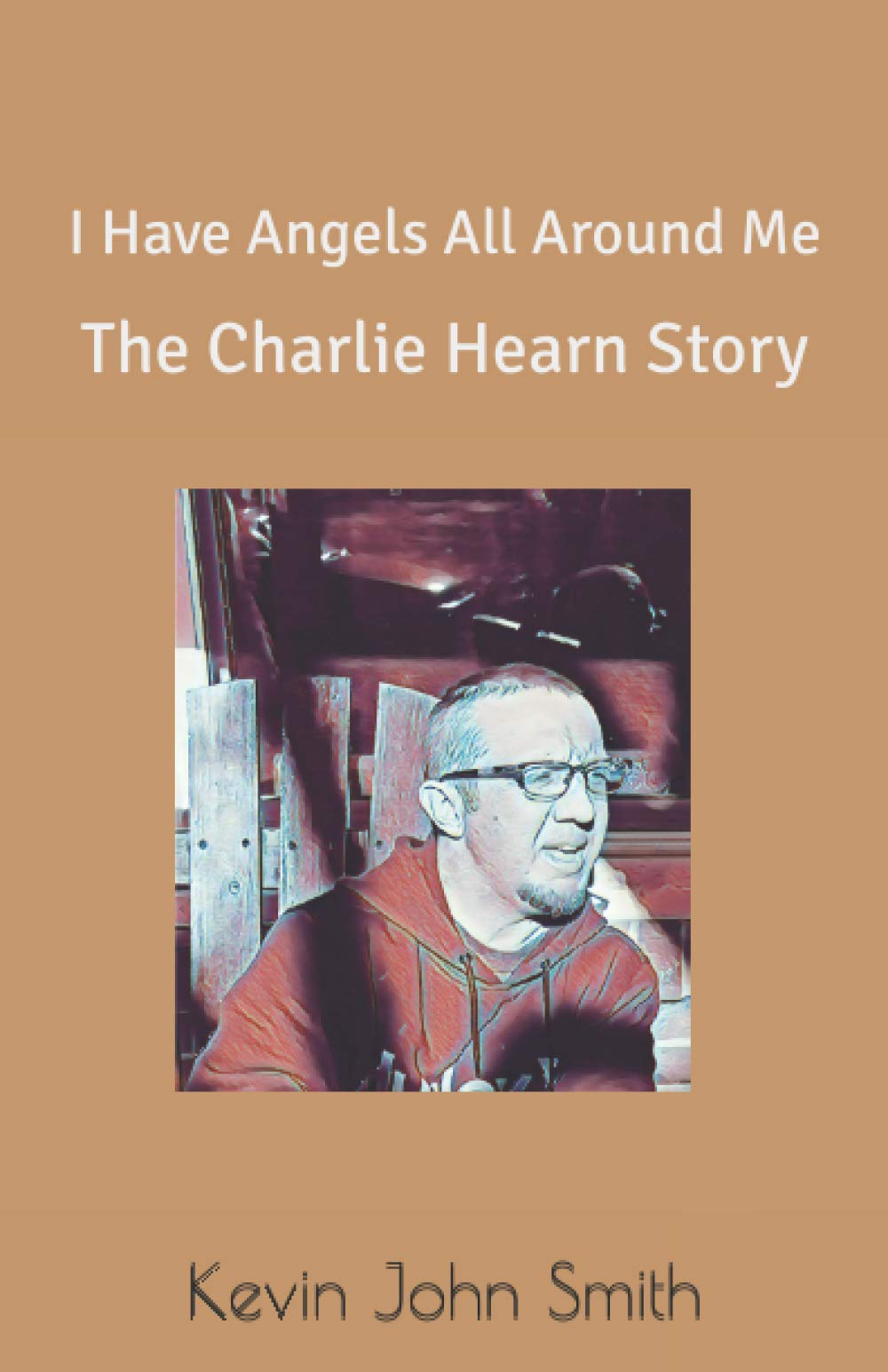I Have Angels All Around Me: The Charlie Hearn Story by Kevin John ...