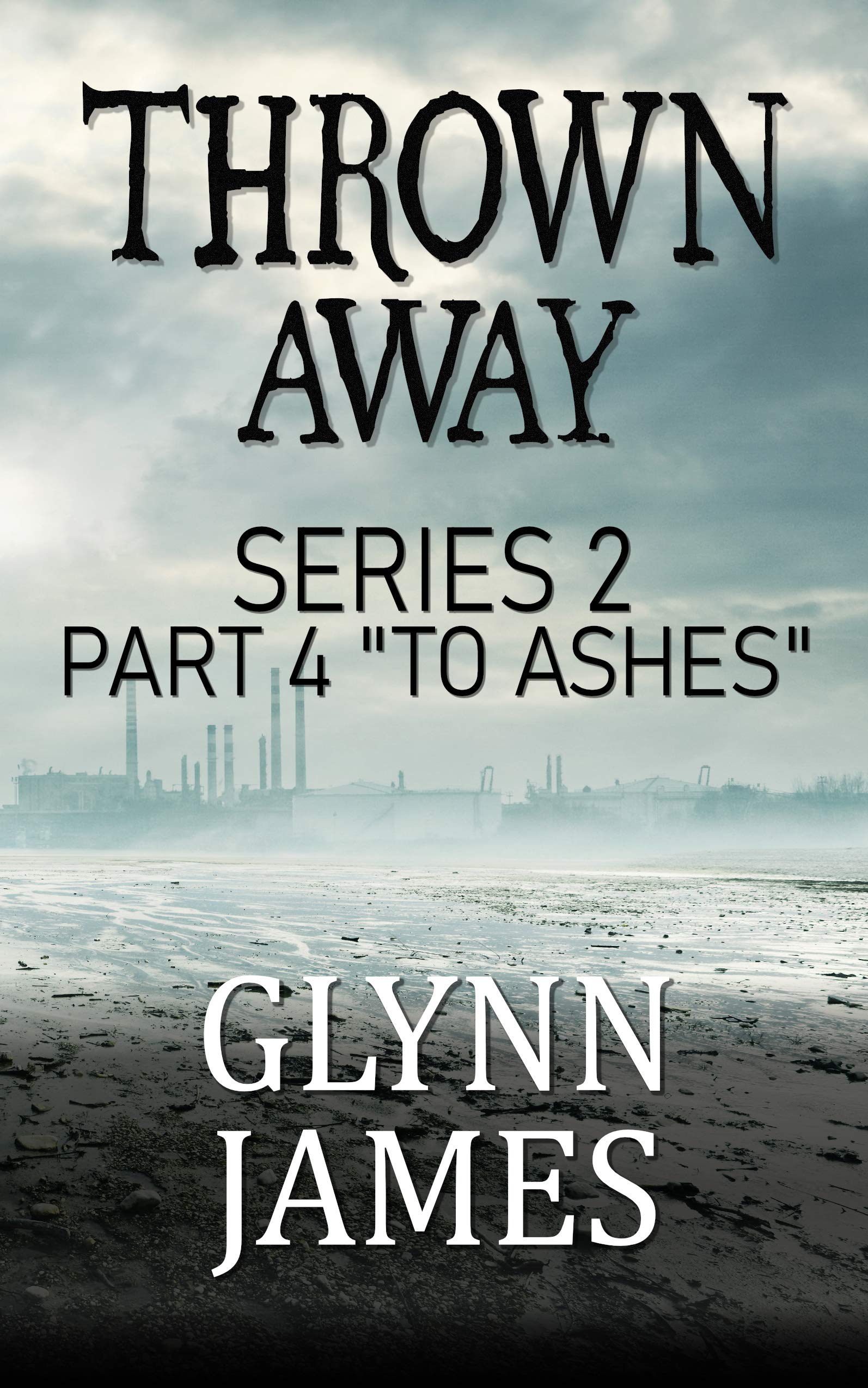 Thrown Away Series 2 - Part 4 "To Ashes" by Glynn James | Goodreads