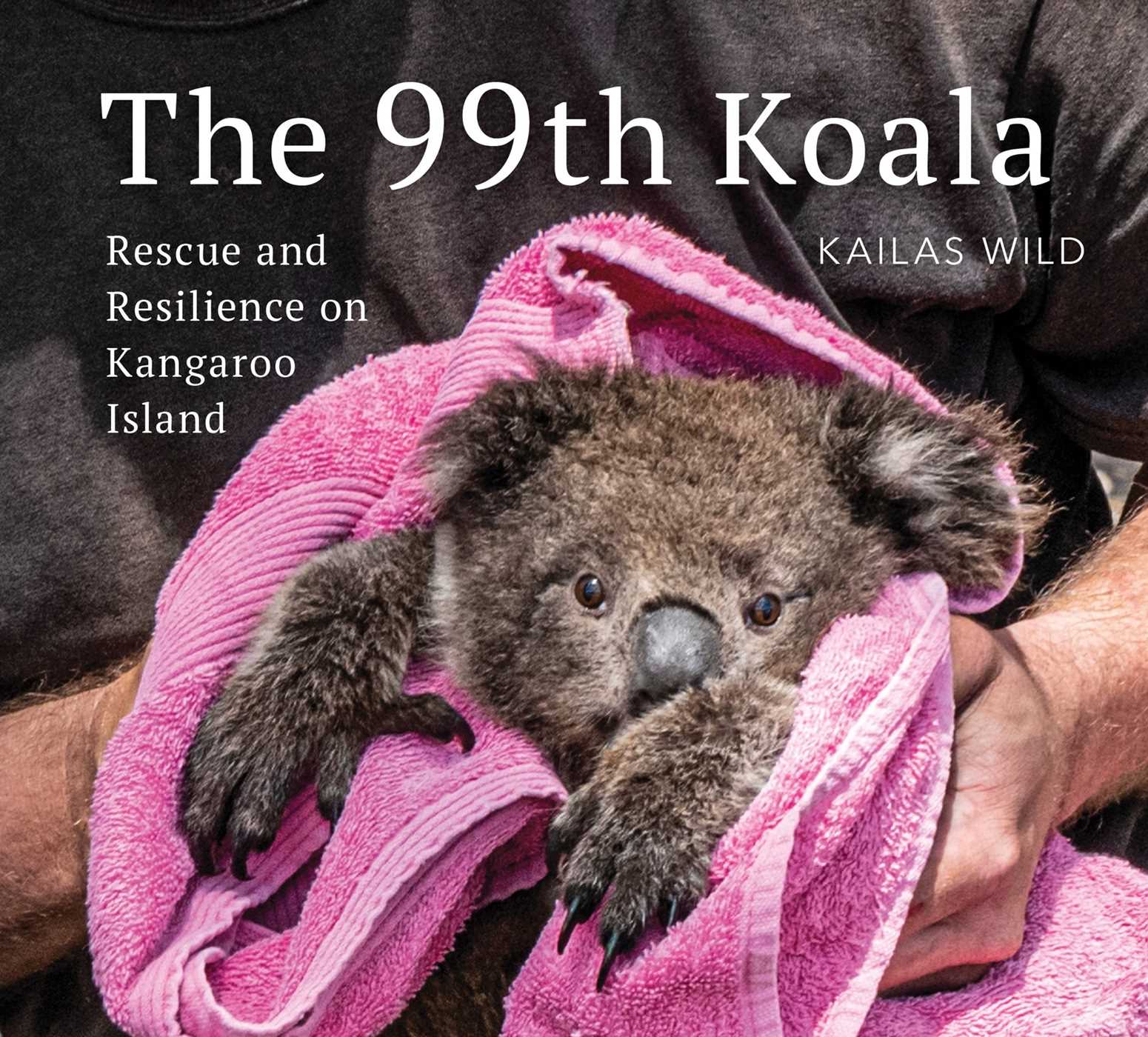 The 99th Koala: Rescue and resilience on Kangaroo Island by Kailas Wild ...