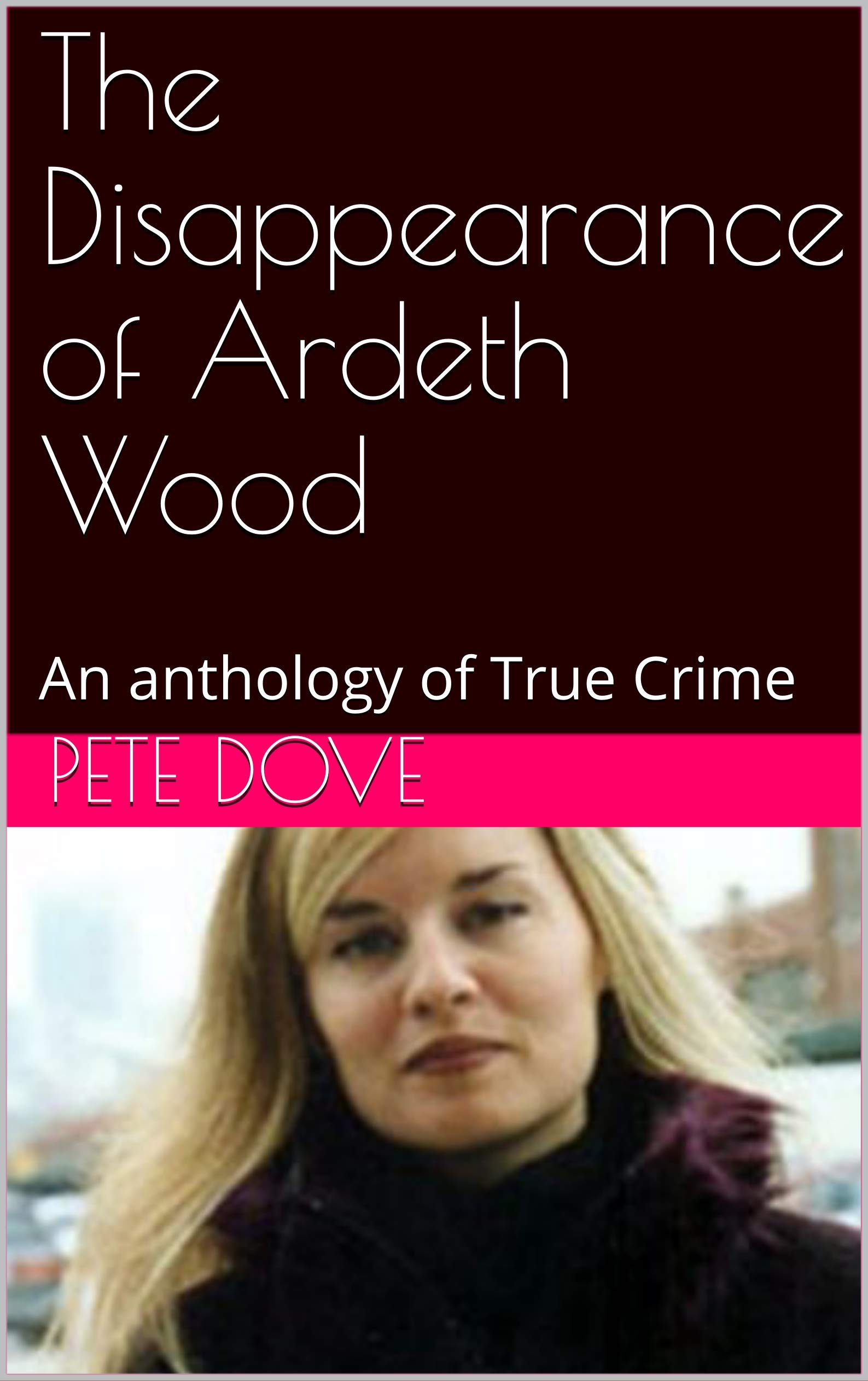 The Disappearance of Ardeth Wood: An anthology of True Crime by Pete ...