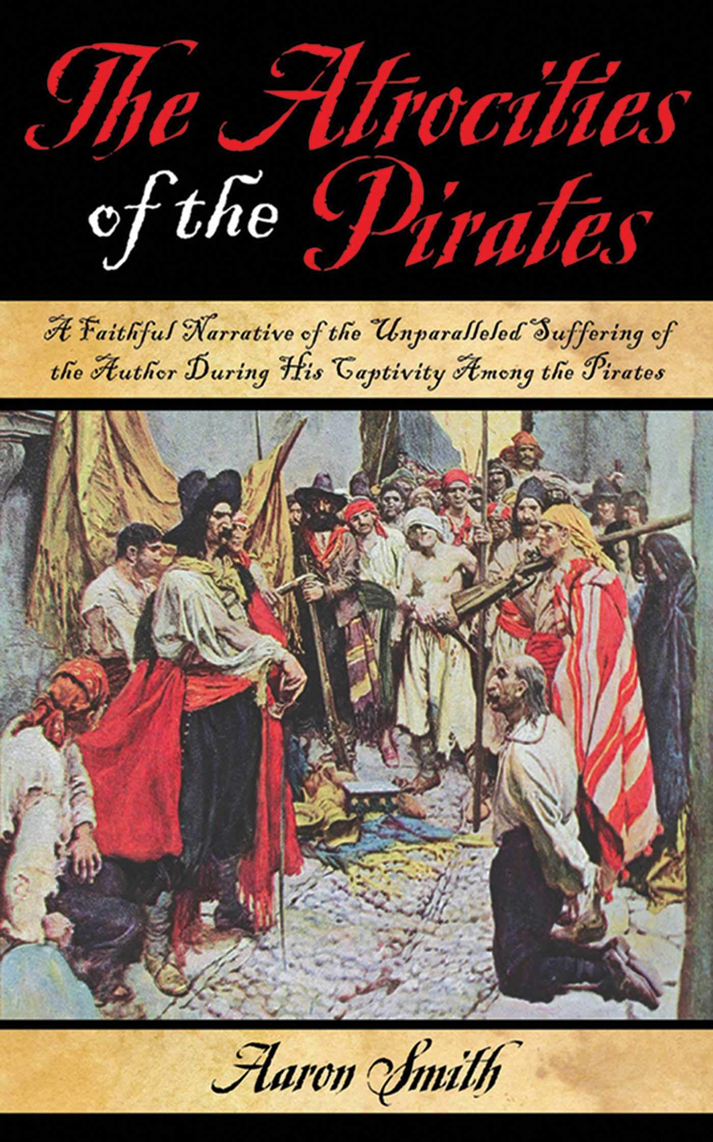 The Atrocities of the Pirates: A Faithful Narrative of the Unparalleled ...