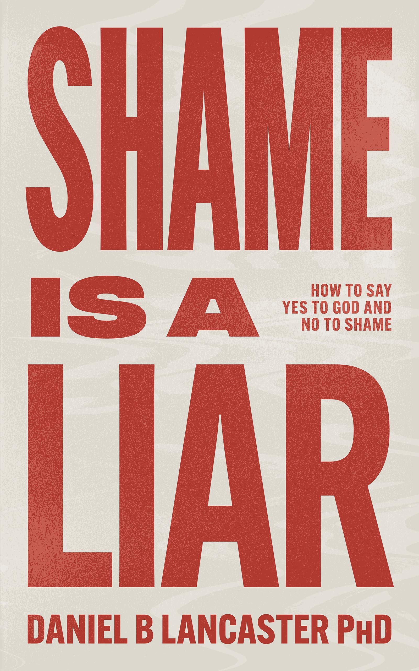 Shame is a Liar: Say Yes to God and No to Shame by Daniel B. Lancaster ...