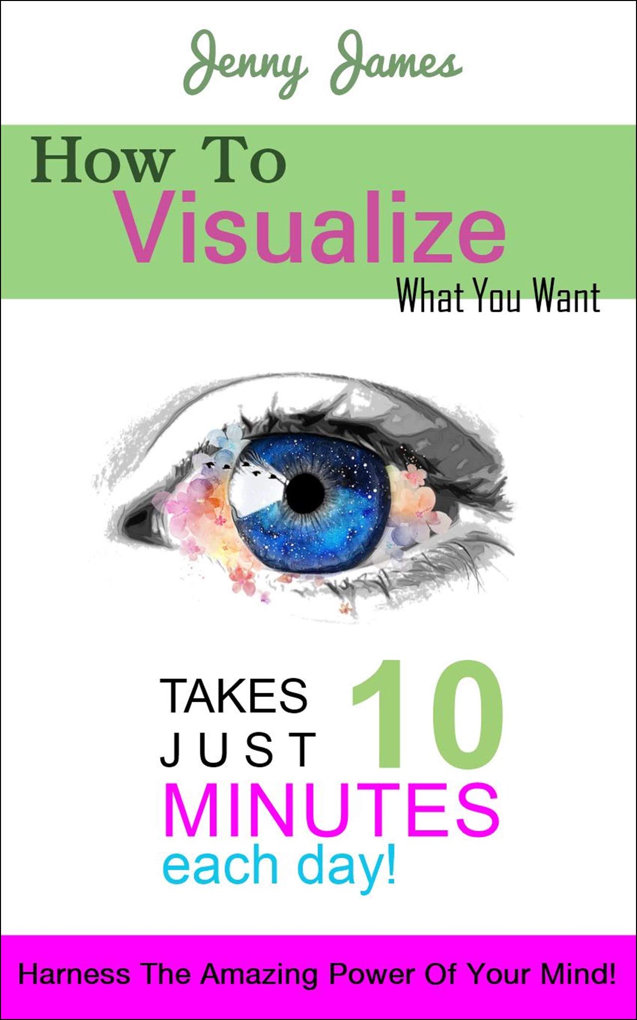 How To Visualize What You Want: Takes Just 10 Minutes Each Day, Learn ...