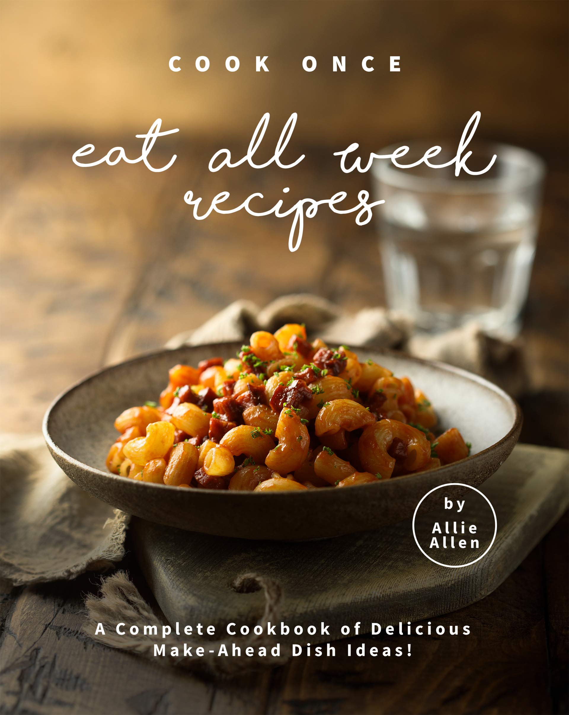 Cook Once Eat All Week Recipes: A Complete Cookbook of Delicious Make ...