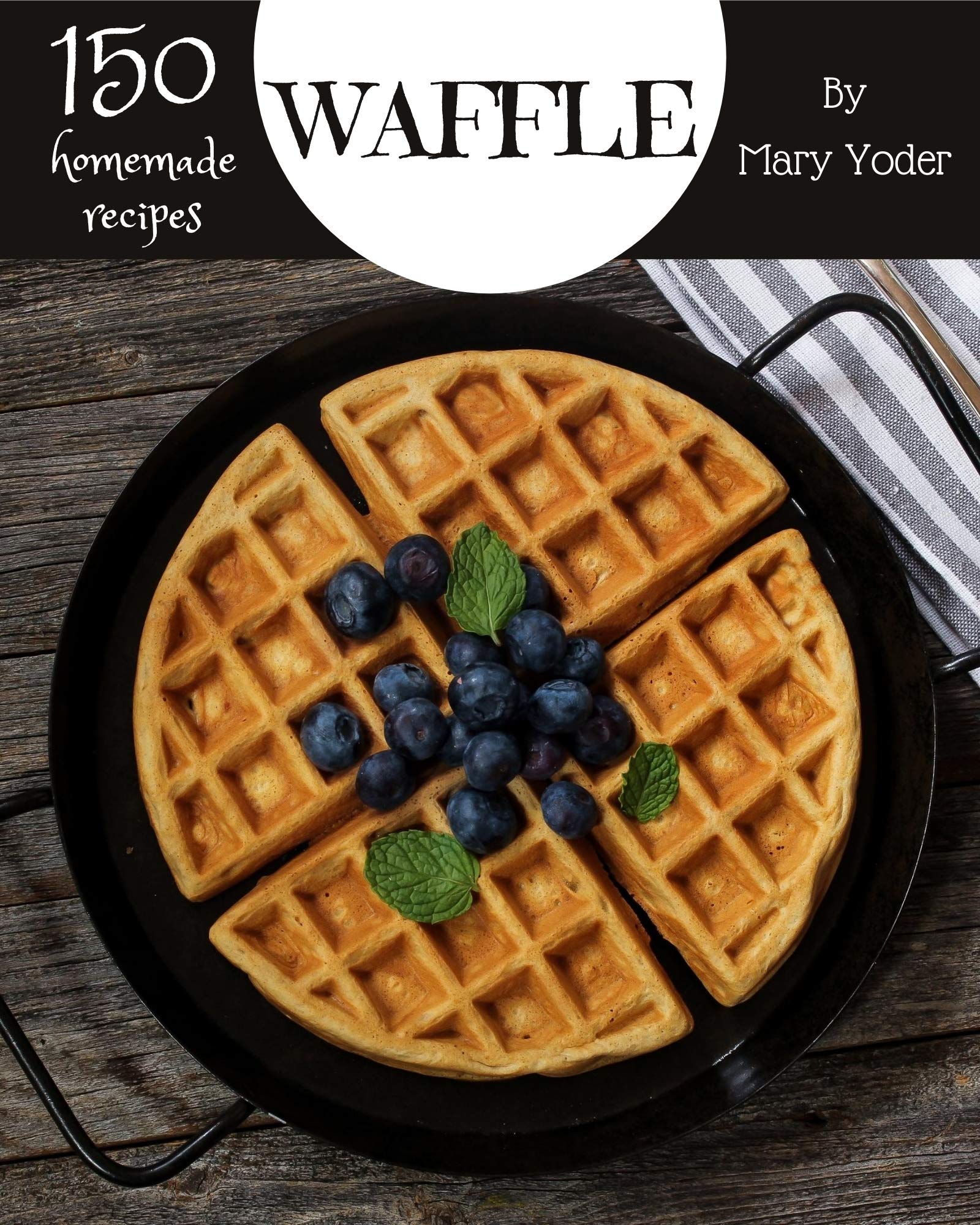 150 Homemade Waffle Recipes: Start a New Cooking Chapter with Waffle ...