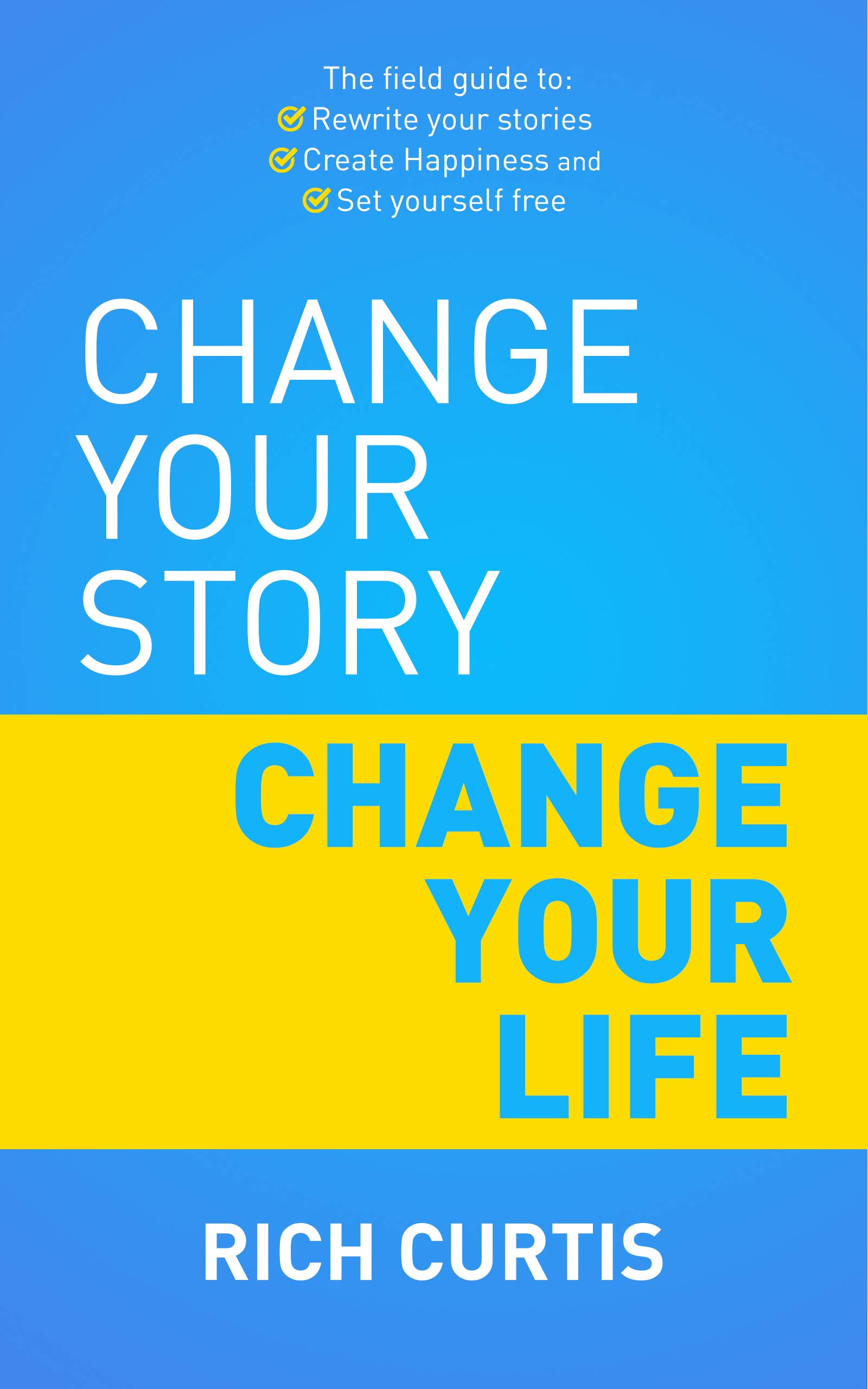Change Your Story Change Your Life: The field guide to: Rewrite your stories, Create Happiness ...