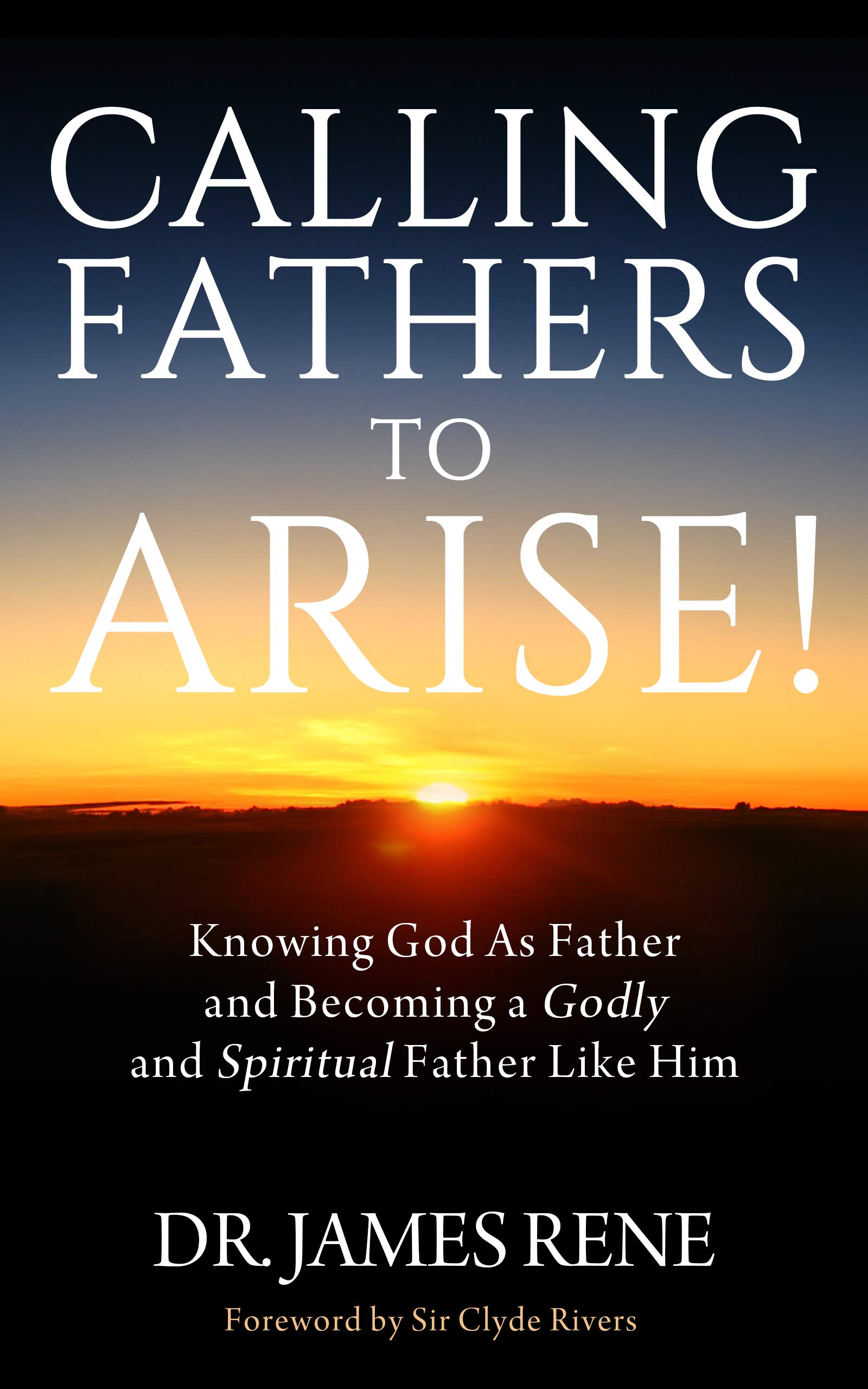 Calling Fathers To Arise!: Knowing God As Father and Becoming a Godly ...