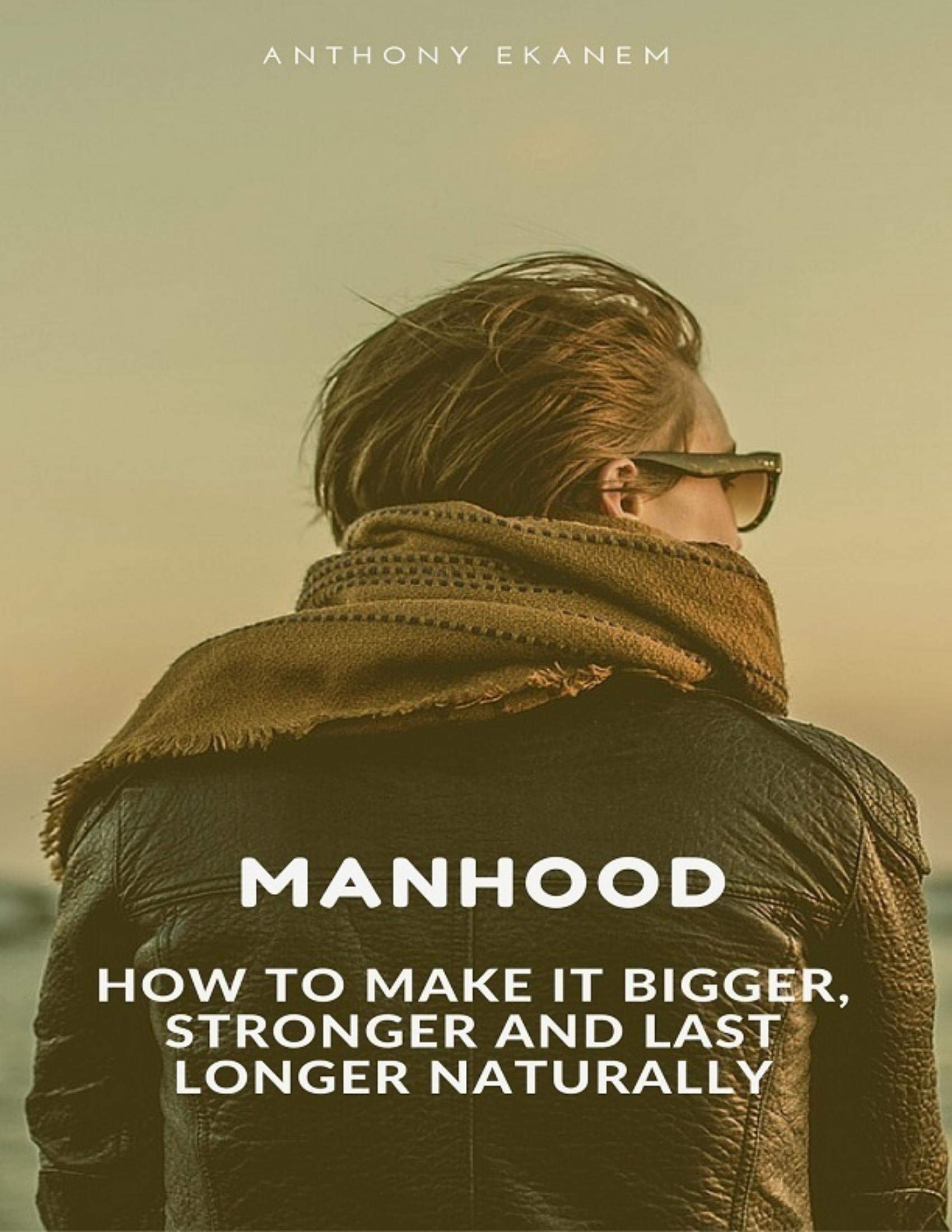 Manhood: How to Make It Bigger, Stronger and Last Longer Naturally by ...