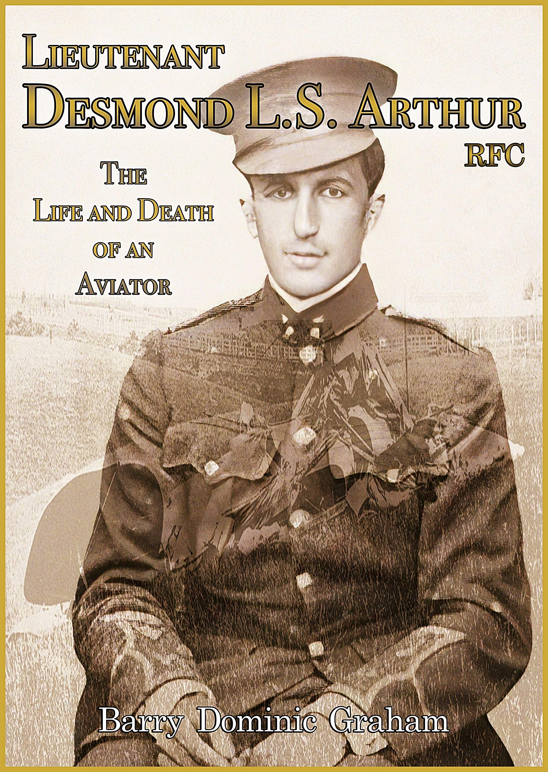 Lieutenant Desmond L.S. Arthur RFC: The Life and Death of an Aviator by ...