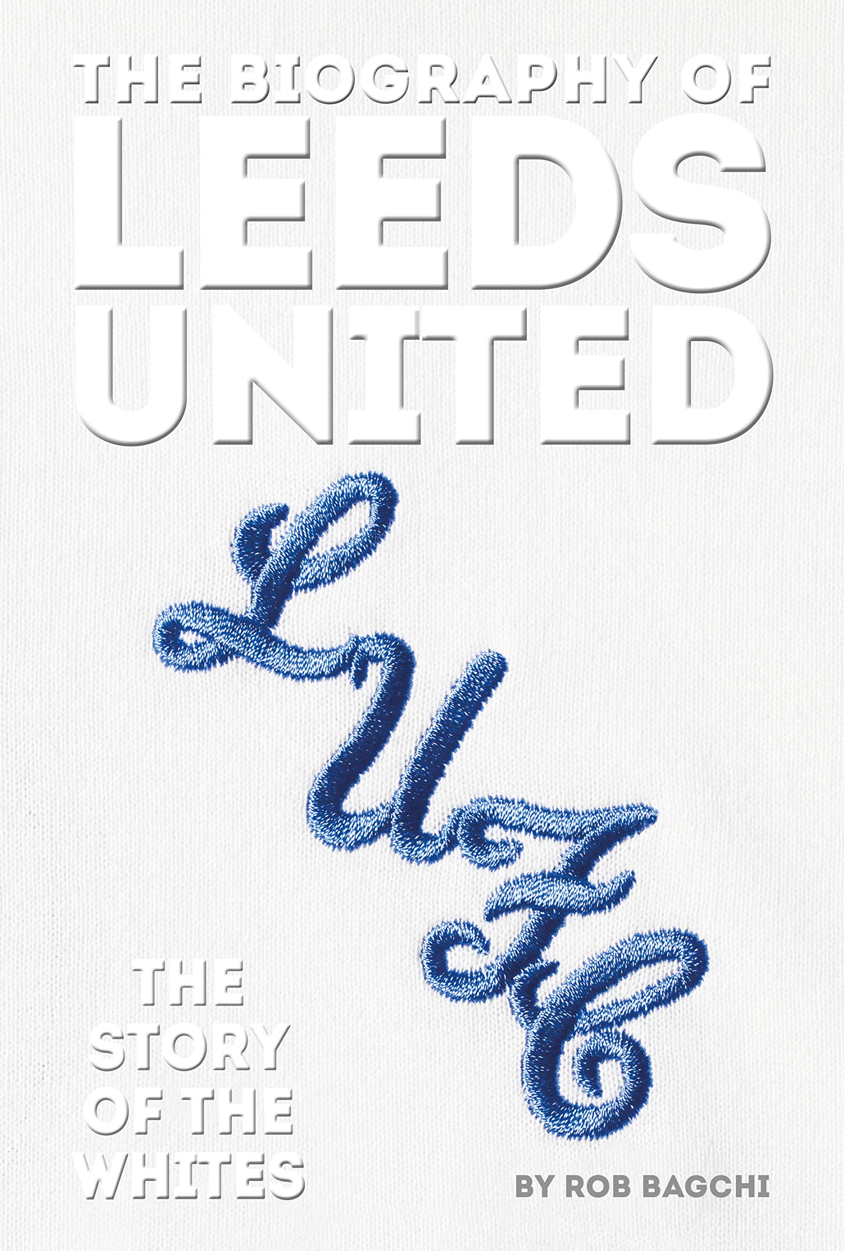 The Biography of Leeds United: The Story of The Whites by Rob Bagchi ...