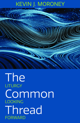 The Common Thread: Liturgy Looking Forward by Kevin Moroney | Goodreads