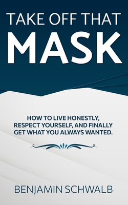 Take Off That Mask: How to live honestly, respect yourself, and finally ...