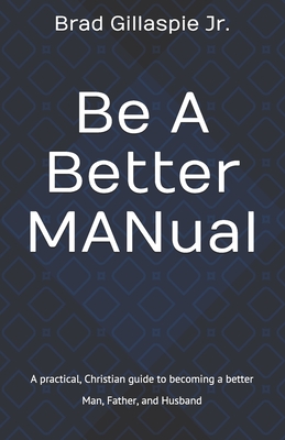 Be A Better MANual: A practical, Christian guide to becoming a better ...