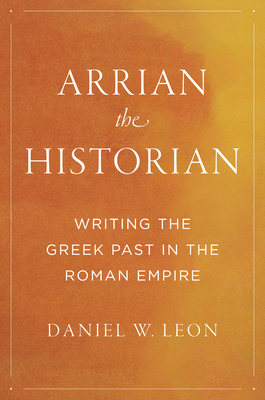 Arrian the Historian: Writing the Greek Past in the Roman Empire by ...