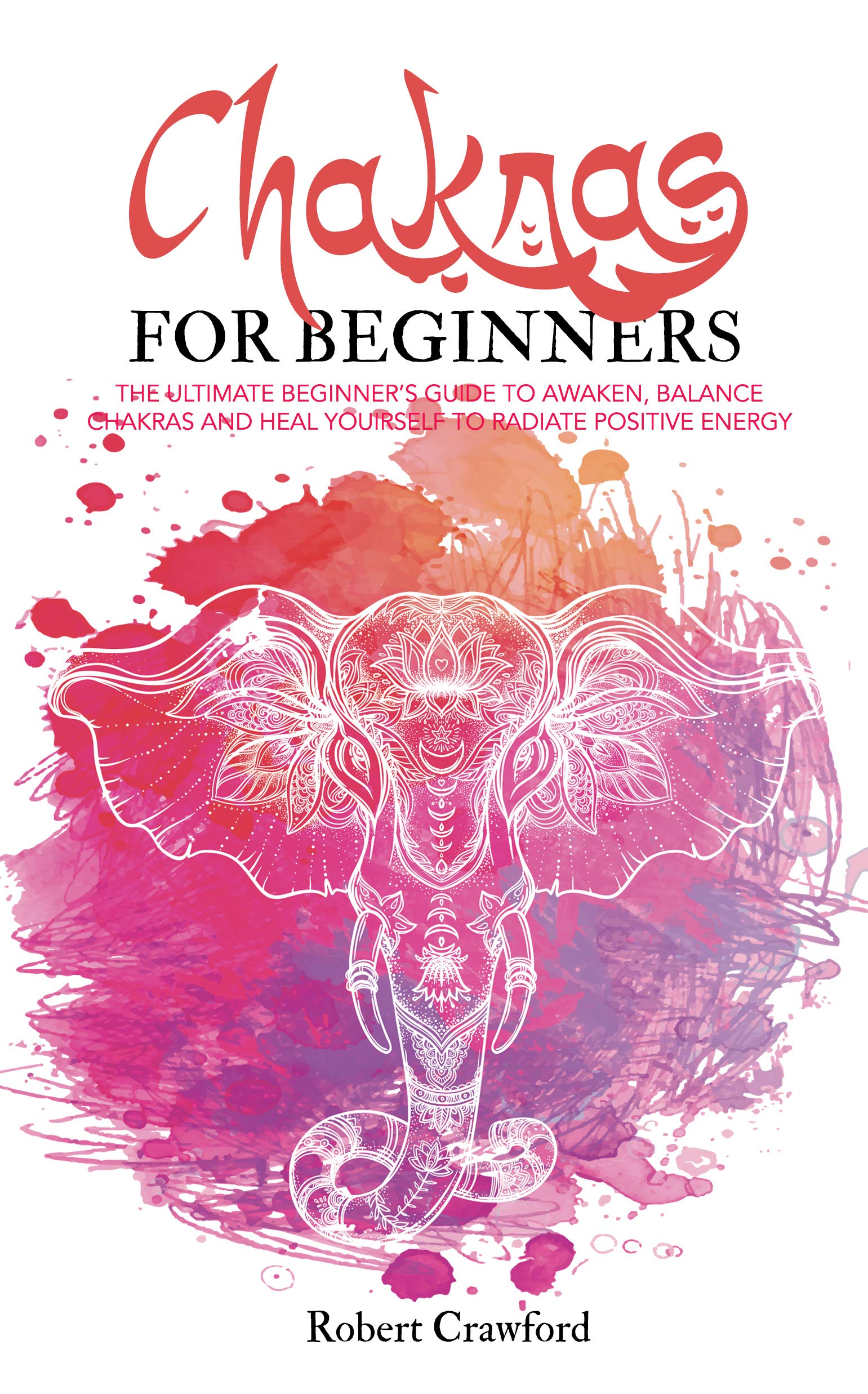 Chakras for beginners: The Ultimate beginner’s guide to awaken, balance chakras and heal ...