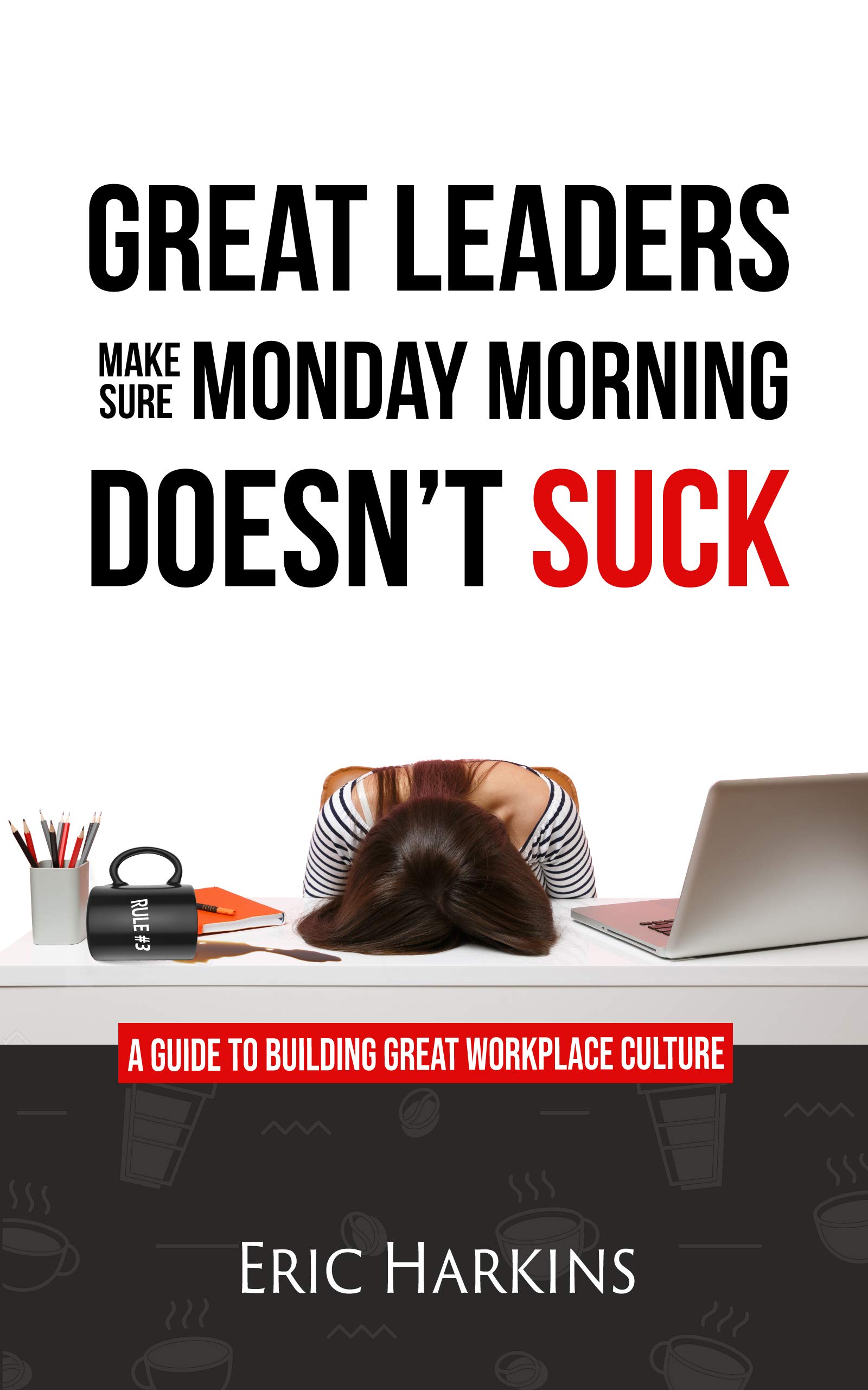 GREAT LEADERS MAKE SURE MONDAY MORNING DOESN'T SUCK: A guide to building great workplace culture ...