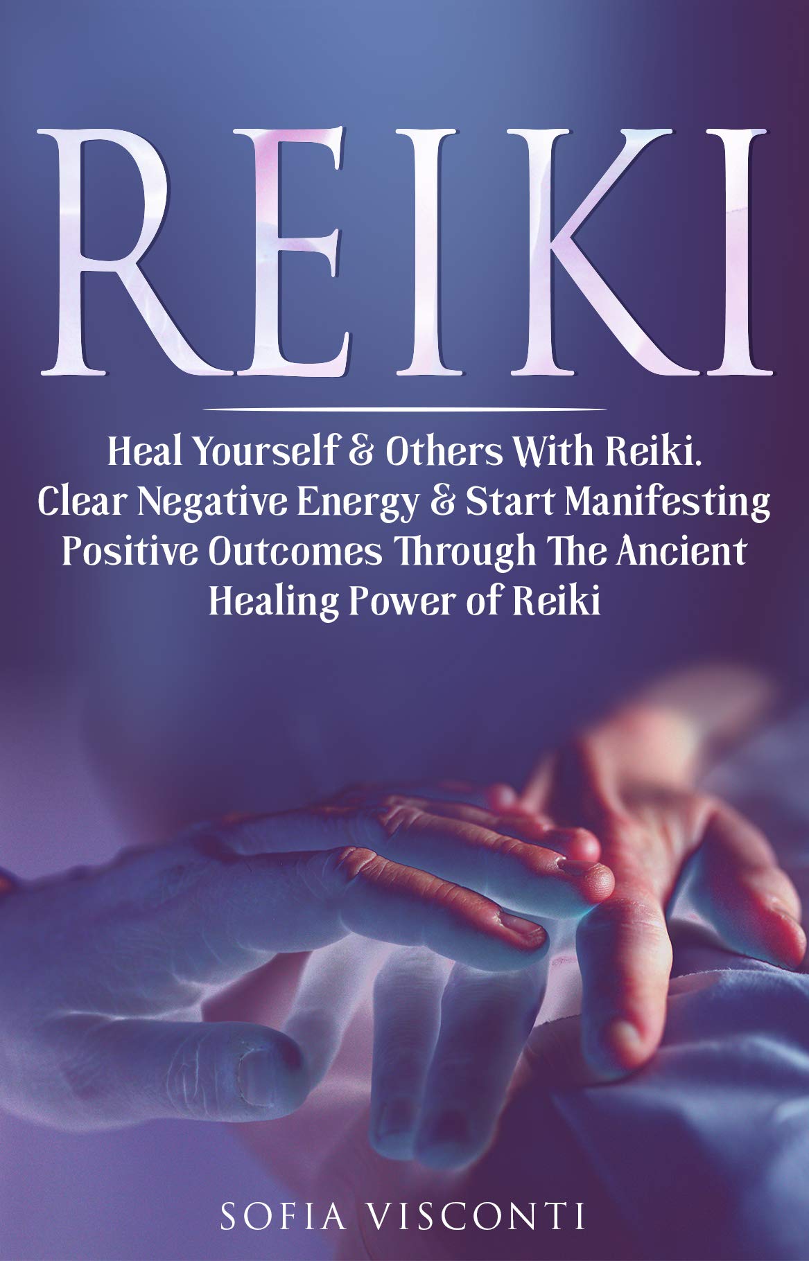 Reiki: Heal Yourself & Others With Reiki. Clear Negative Energy & Start Manifesting Positive ...