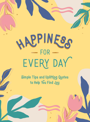 Happiness for Every Day: Simple Tips and Uplifting Quotes to Help You ...