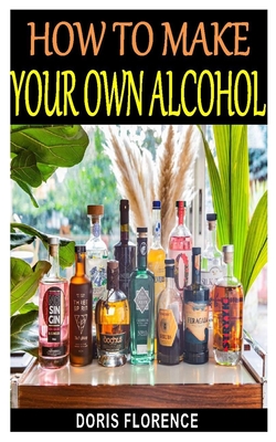 How to Make Your Own Alcohol: Discover the complete guides on ...