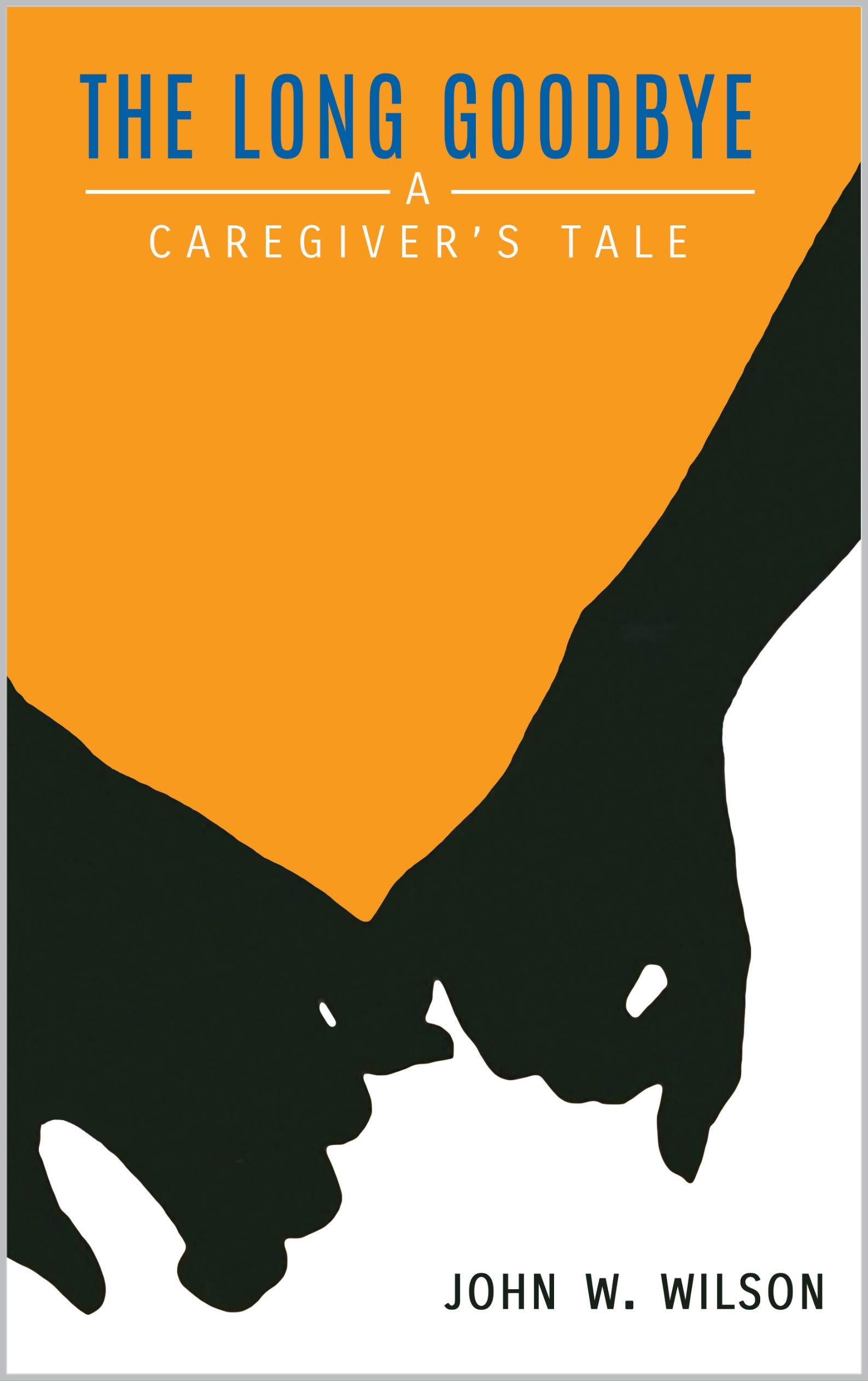 The Long Goodbye: A Caregiver’s Tale by John W. Wilson | Goodreads