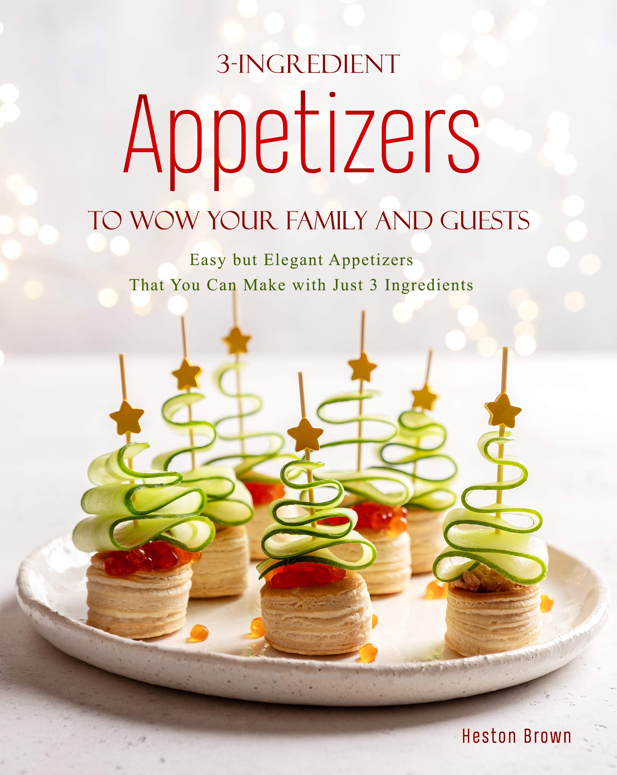 3-Ingredient Appetizers to Wow Your Family and Guests: Easy but Elegant ...