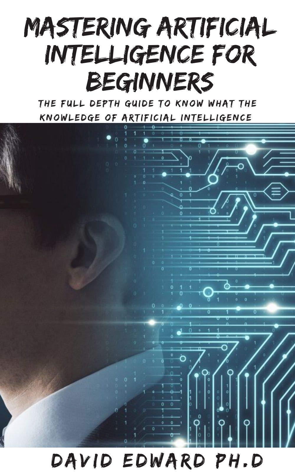 MASTERING ARTIFICIAL INTELLIGENCE FOR BEGINNERS: The Full Depth Guide ...
