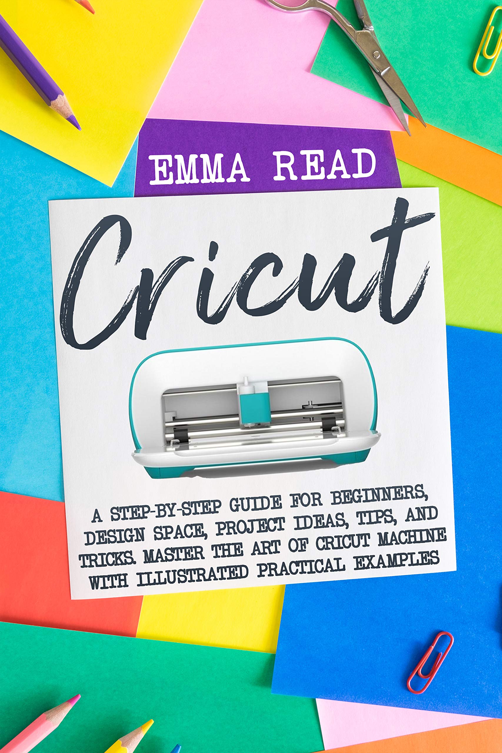 Cricut: A Step-by-Step Guide for Beginners, Design Space, Project Ideas ...