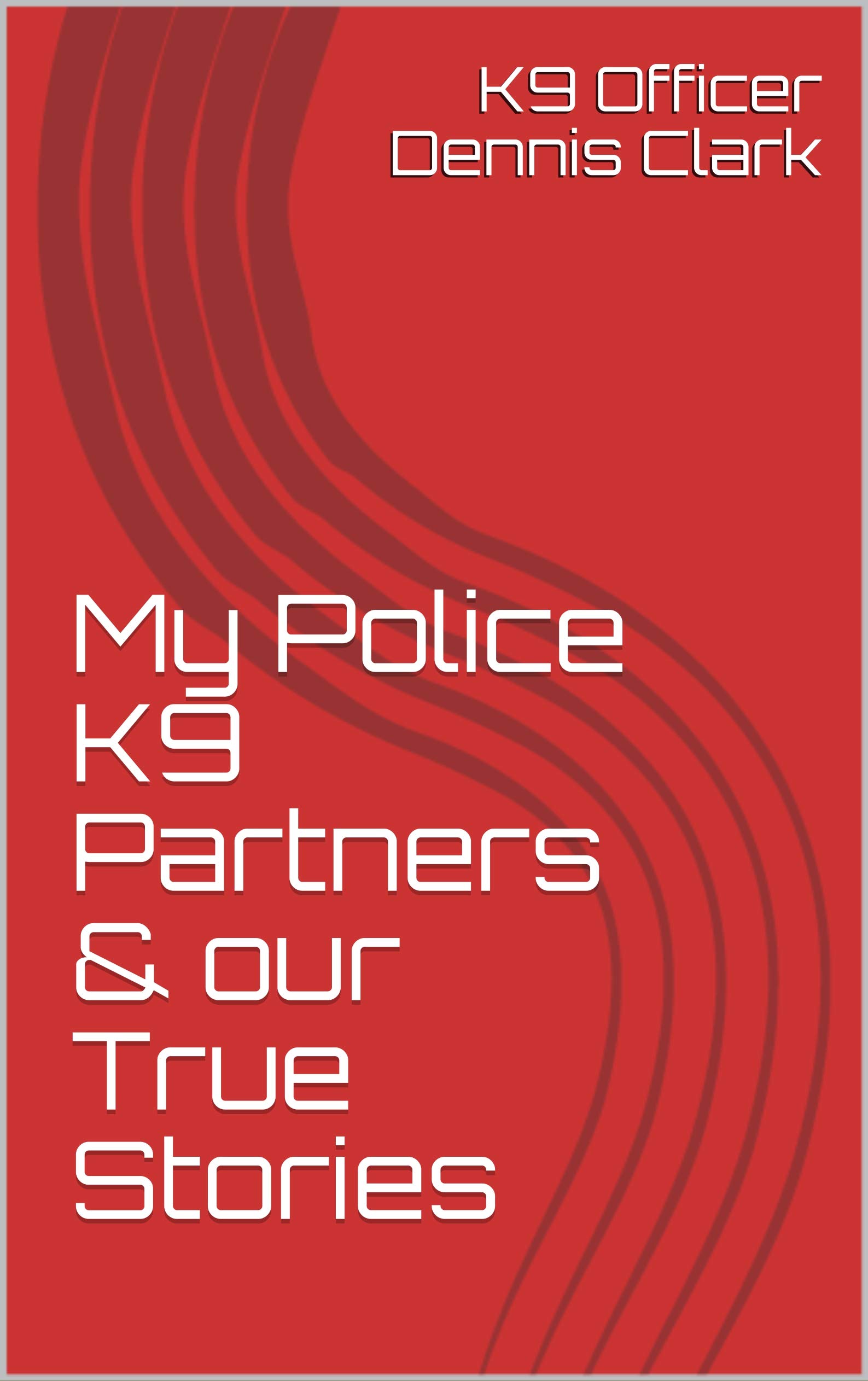 My Police K9 Partners & Our True Stories by K9 Officer Dennis Clark ...
