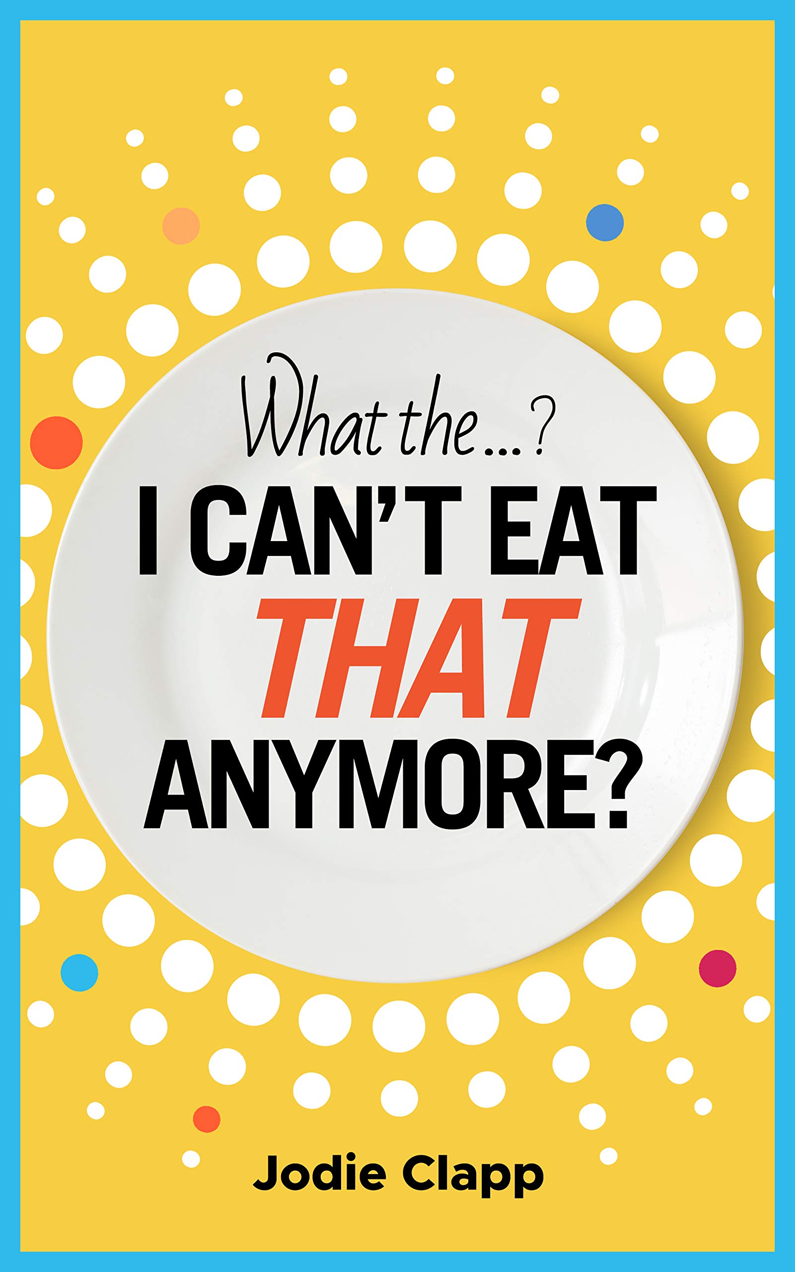 What the...? I Can't Eat That Anymore?: Discovering A Life Without ...