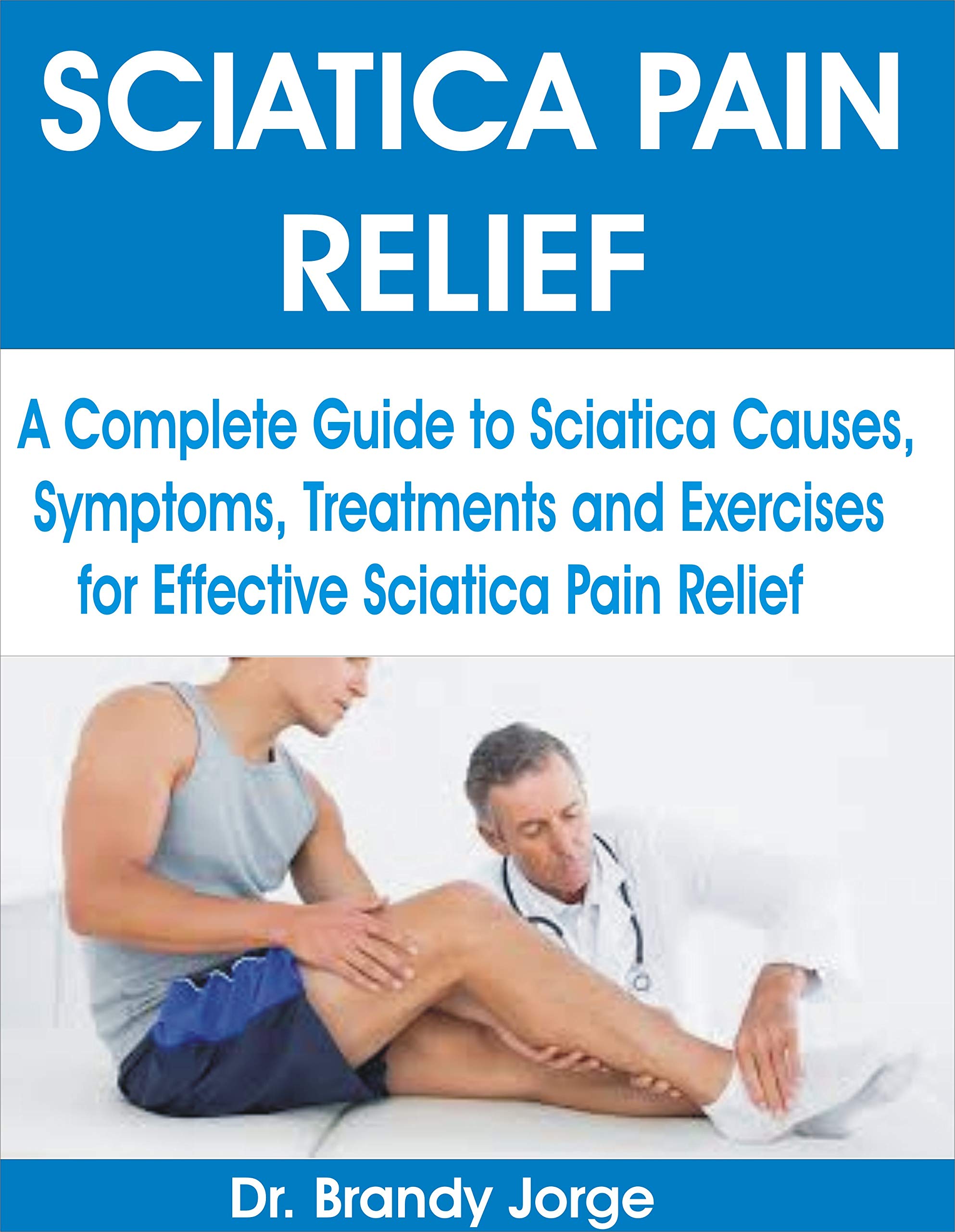 SCIATICA PAIN RELIEF: A Complete Guide to Sciatica Causes, Symptoms, Treatments and Exercises ...