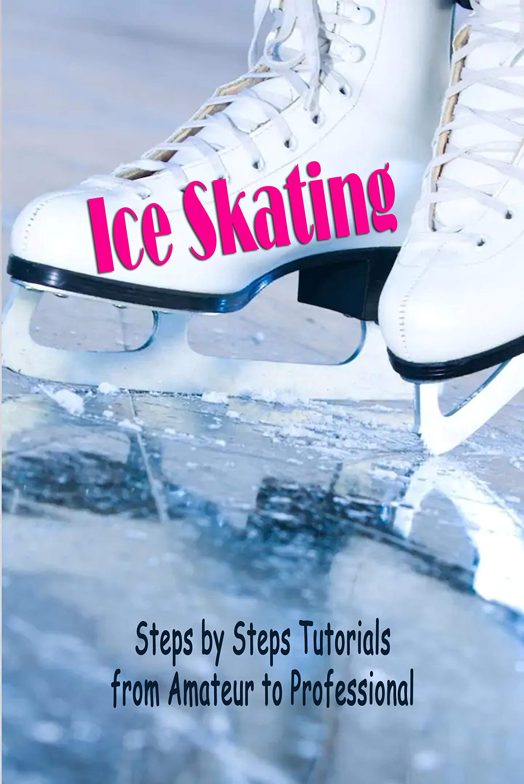 Ice Skating for Beginners: Steps by Steps Tutorials from Amateur to ...